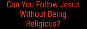 Can You Follow Jesus Without Being Religious? - Eternal Evangelism